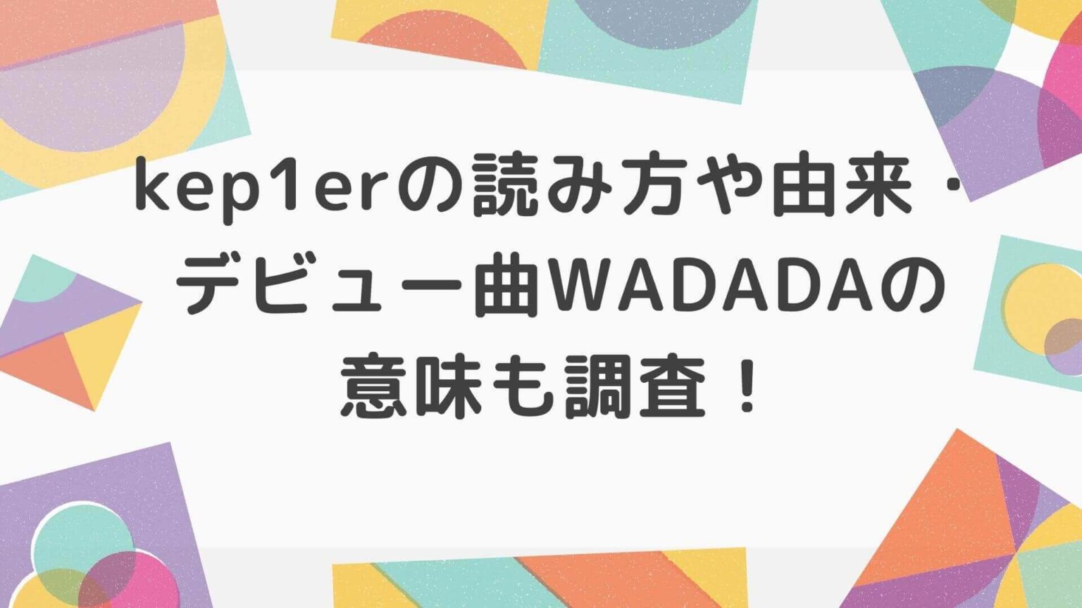 kep1erの読み方や由来・デビュー曲WADADAの意味も調査！｜rima-blog