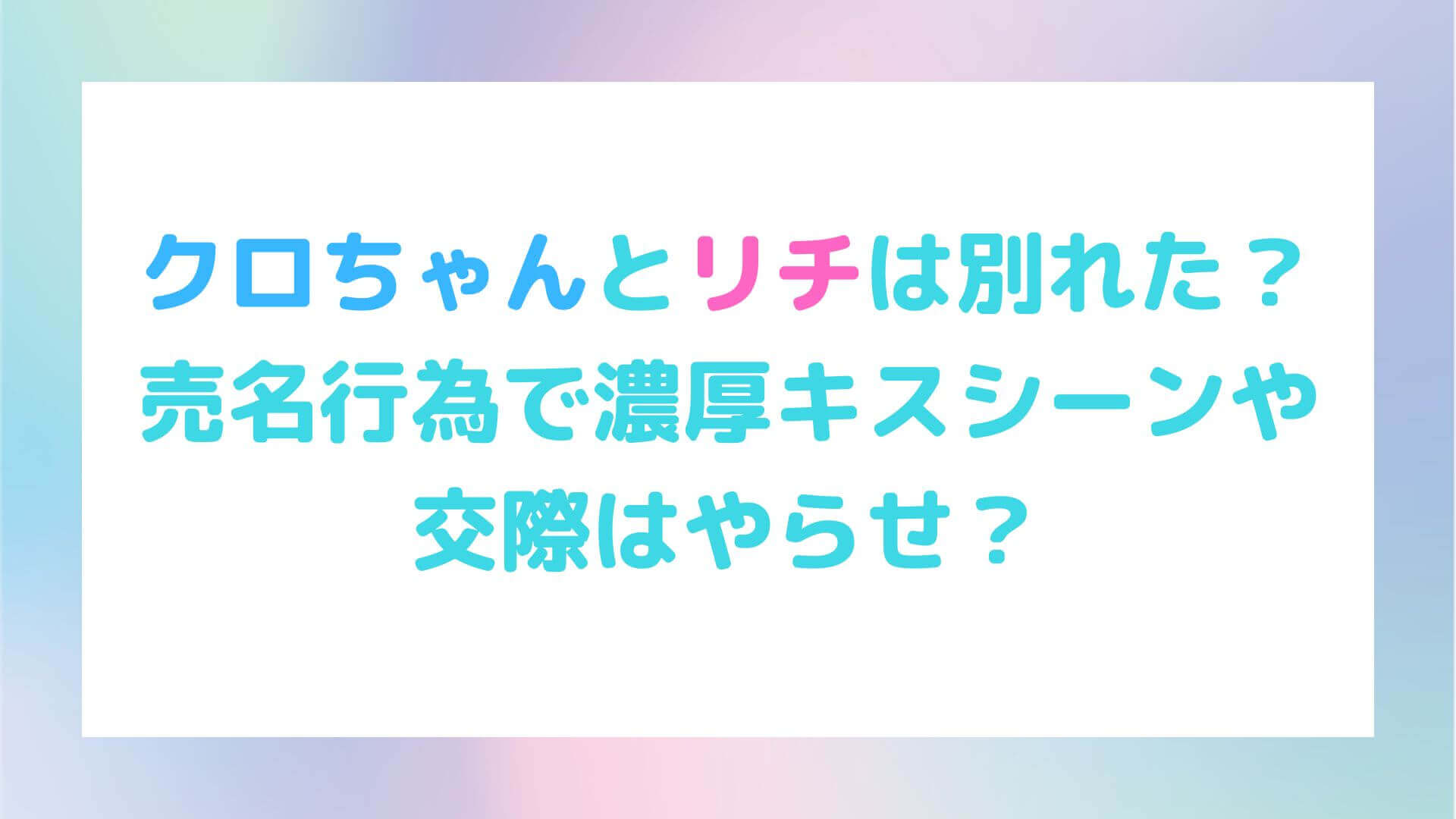 クロちゃんとリチは別れた?売名行為で濃厚キスシーンや交際はやらせ?|rima Blog